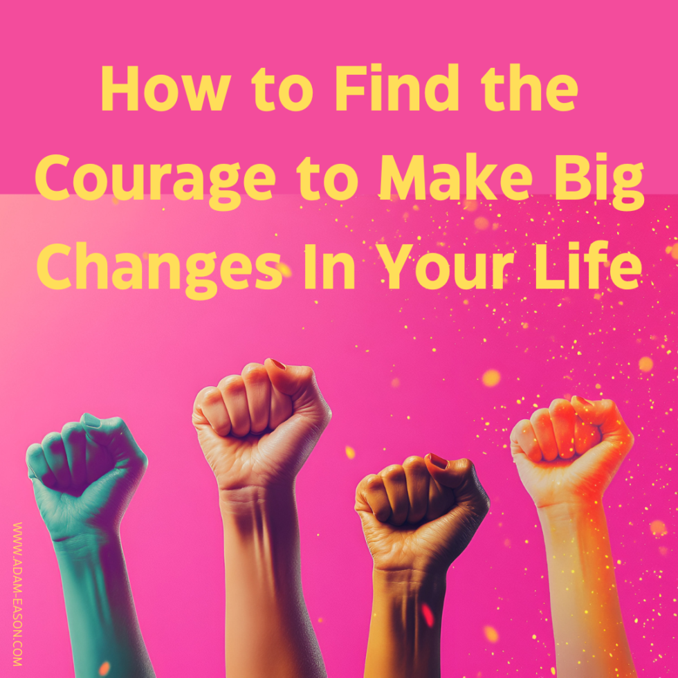 How to Find the Courage to Make Big Changes in Your Life